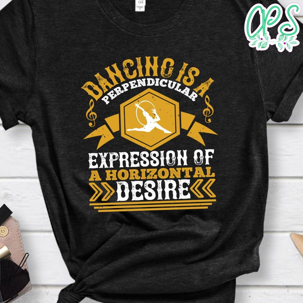 Dancing is a perpendicular expression of a horizontal desire Shirt ...